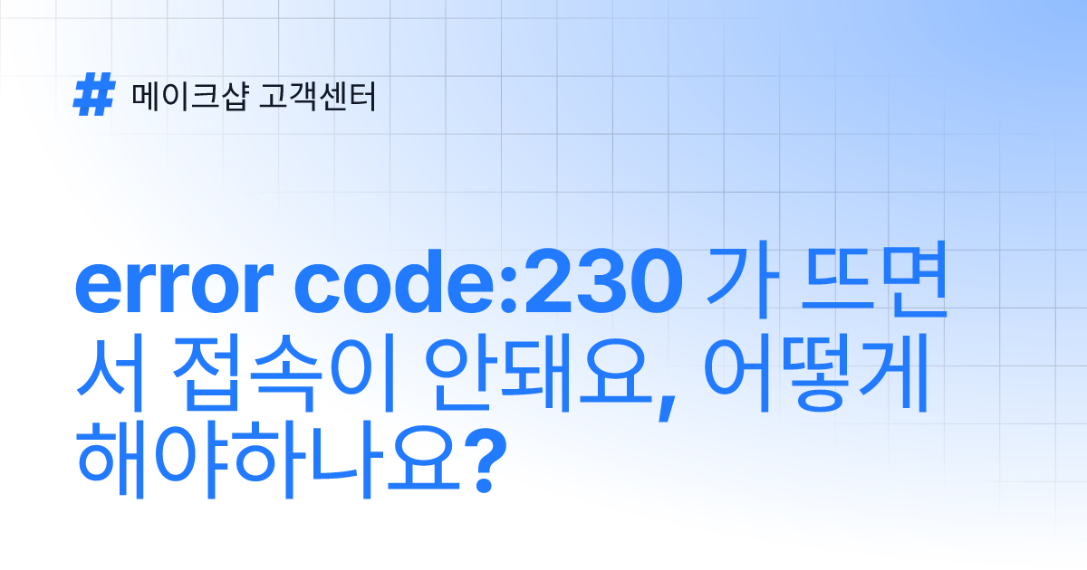 error code:230 가 뜨면서 접속이 안돼요, 어떻게 해야하나요? | 메이크샵 고객센터